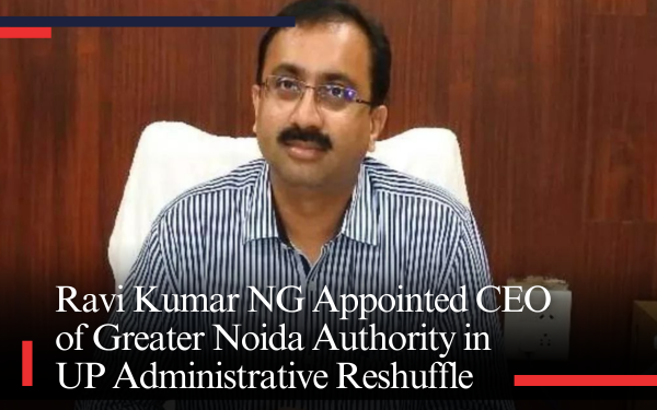Ravi Kumar NG Appointed CEO of Greater Noida Authority in UP Administrative Reshuffle